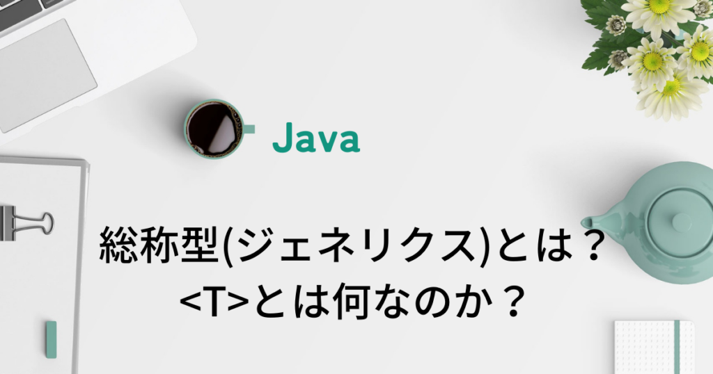 【Java】総称型(ジェネリクス)とは？ とは何なのか？ | エンジニアKISARAGIの備忘録
