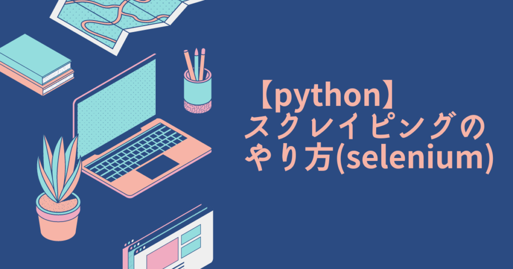 【python】スクレイピングのやり方(selenium) | エンジニアKISARAGIの備忘録